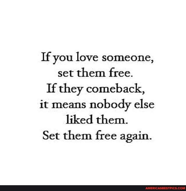If you love someone, set them free. If they comeback, it means nobody ...