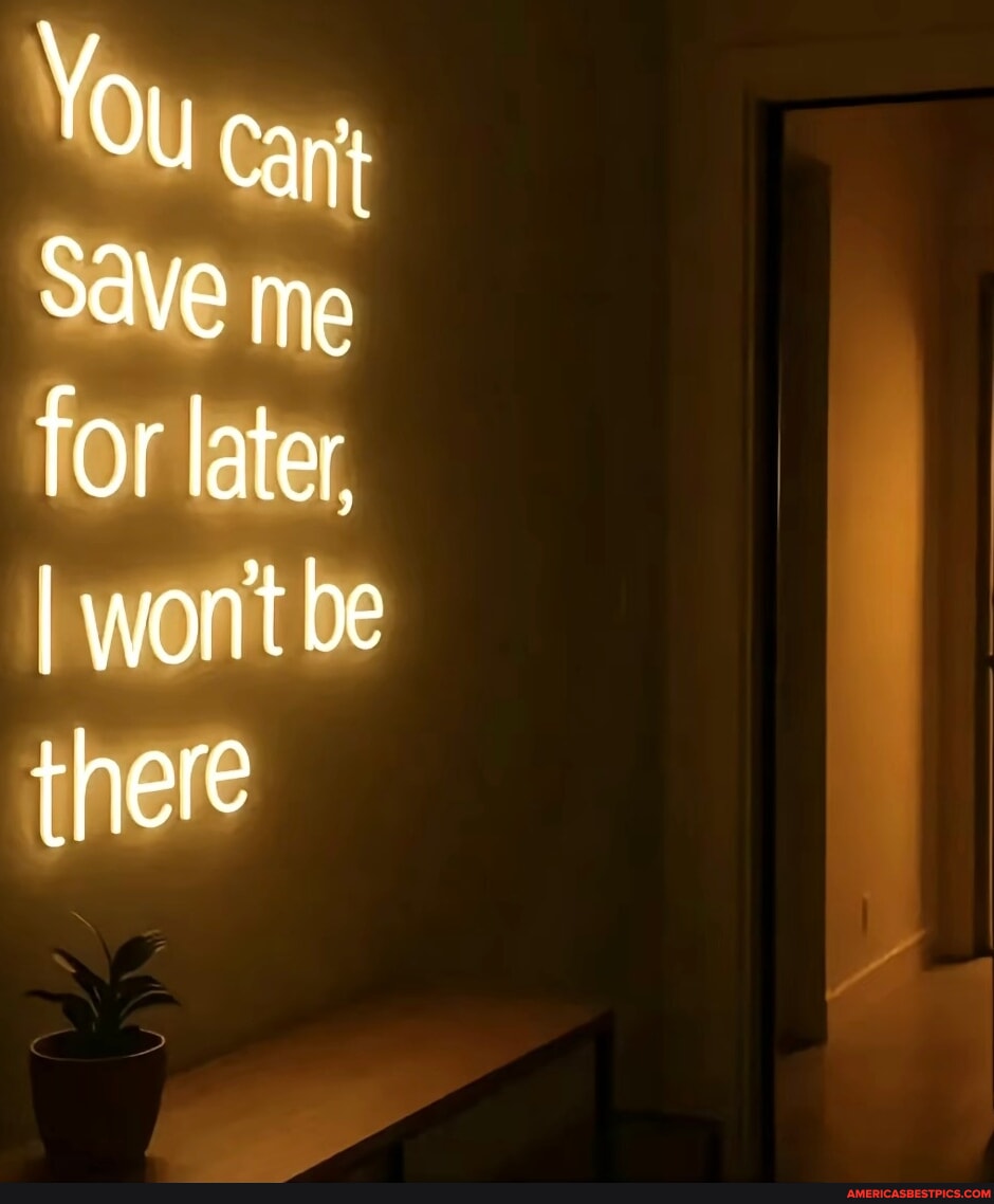 OU cant SaVe me for later, I won't be there - America’s best pics and ...