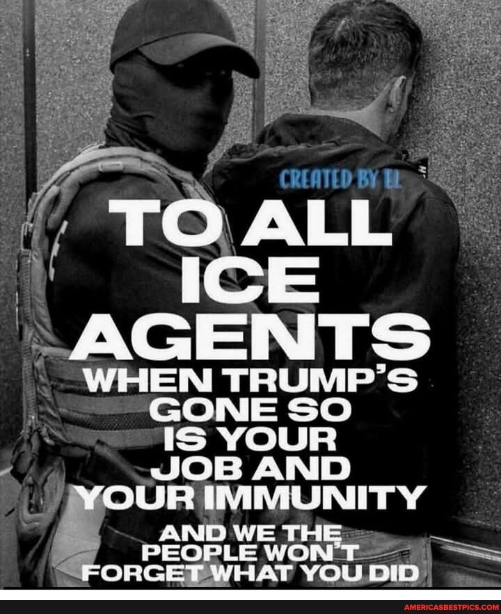 TO ALL ICE AGENTS WHEN TRUMP'S GONE SO is YOUR JOB AND OUR IMMUNITY AND ...