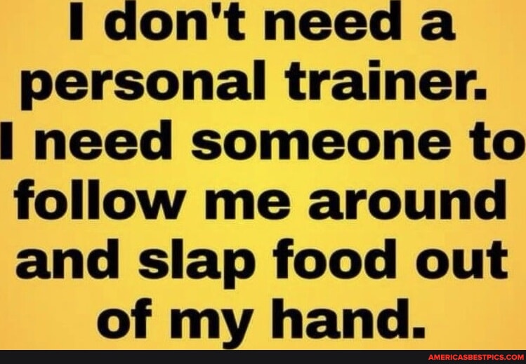 I don't needa personal trainer. need someone to follow me around and ...