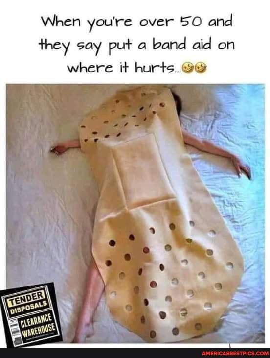 When you're over SO and they say put a band aid on where it hurts. 9 ...