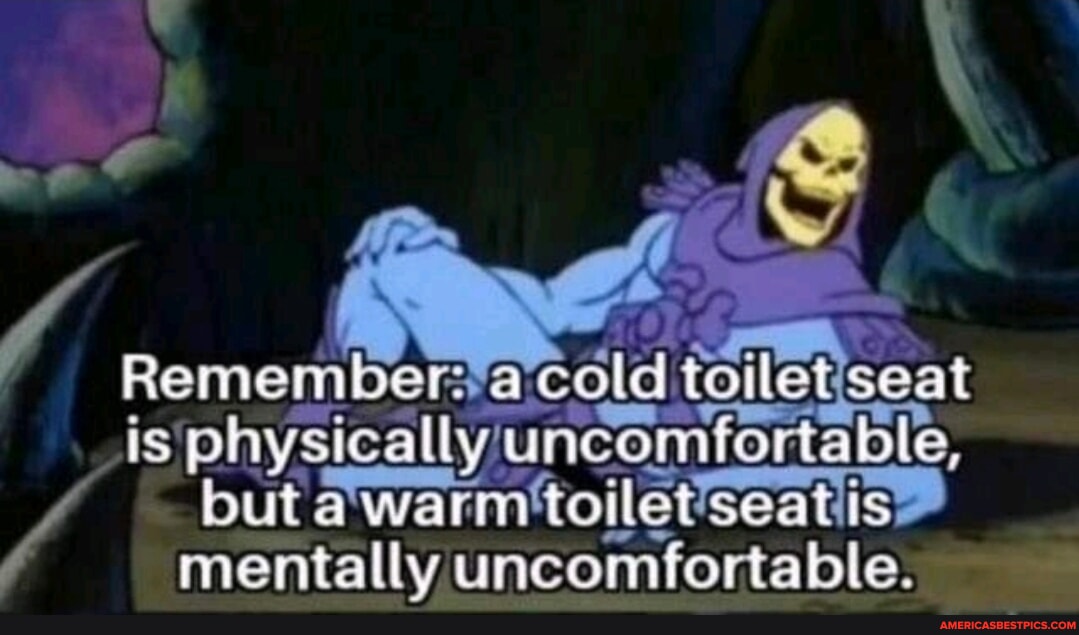 Remember: cold toilet seat seat is physically) uncomfortable, totlet ...