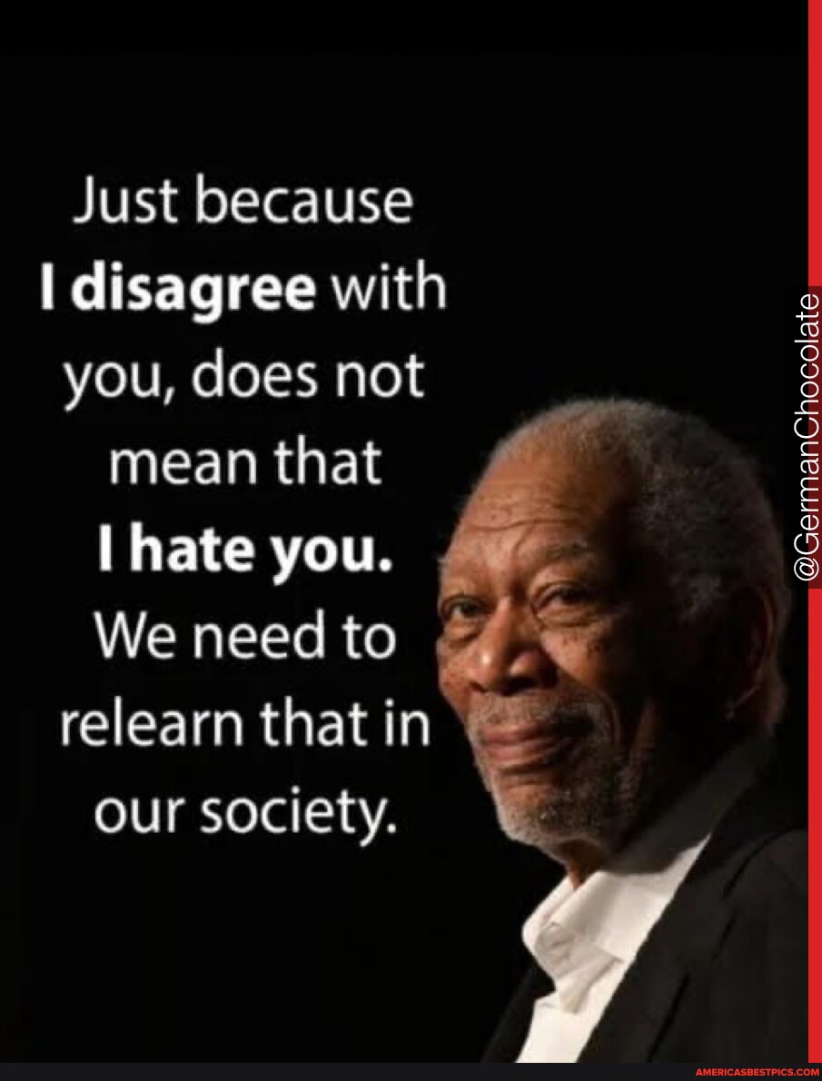 Just because I disagree with you, does not mean that I hate you. We ...