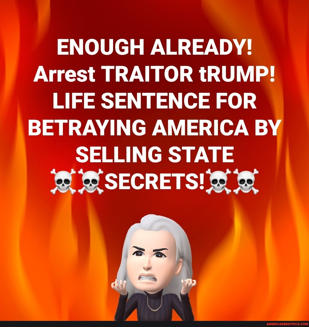 ENOUGH ALREADY! Arrest TRAITOR tRUMP! LIFE SENTENCE FOR BETRAYING ...