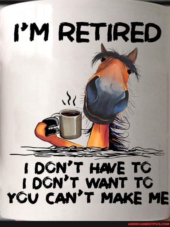 'M RETIRED Toll I OCN'T WANT TC CAN'T MAKE ME - America’s best pics and videos