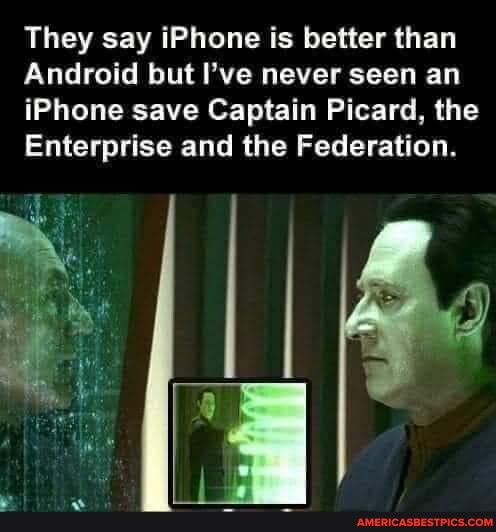 They say iPhone is better than Android but I've never seen an iPhone ...