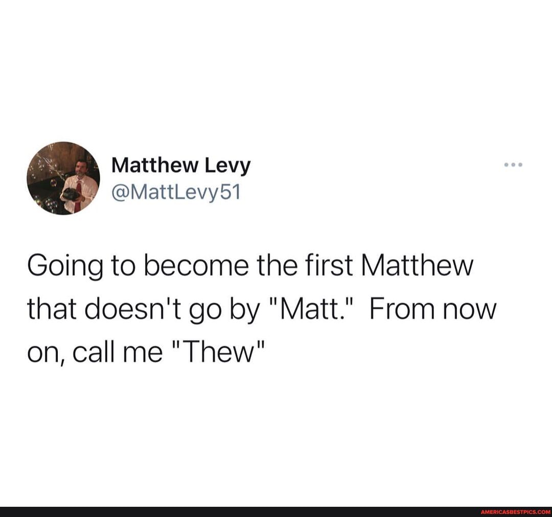 Going to become the first Matthew that doesn't go by "Matt." From now ...