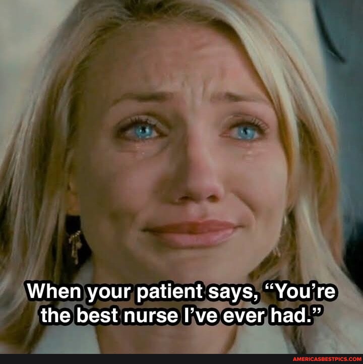 When your patient says, "You're the best nurse I've ever had ...