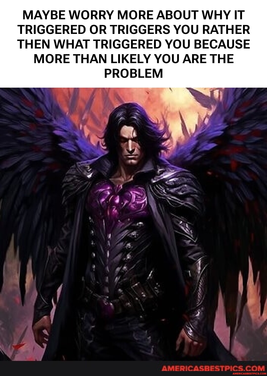 MAYBE WORRY MORE ABOUT WHY IT TRIGGERED OR TRIGGERS YOU RATHER THEN ...