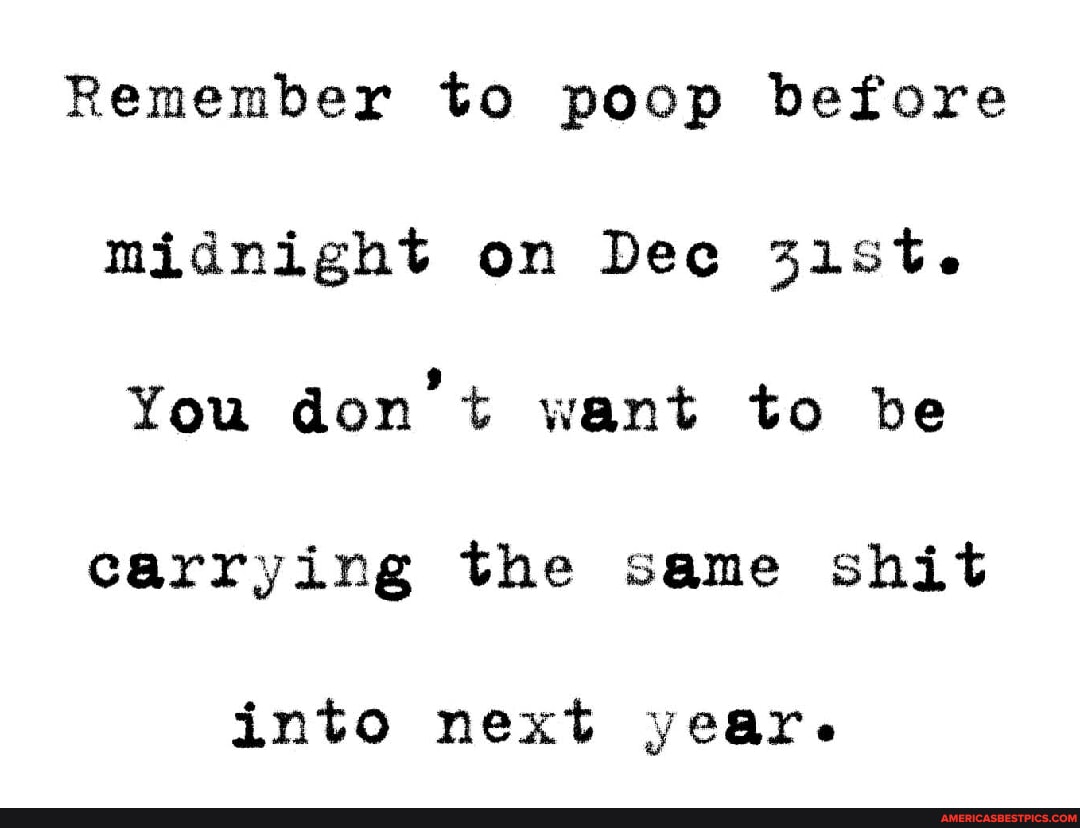 Remember to poop before midnight on Dec 31st. You don't want to be ...