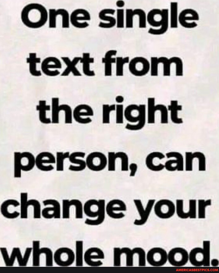 One single text from the right person, can change your whole mood ...