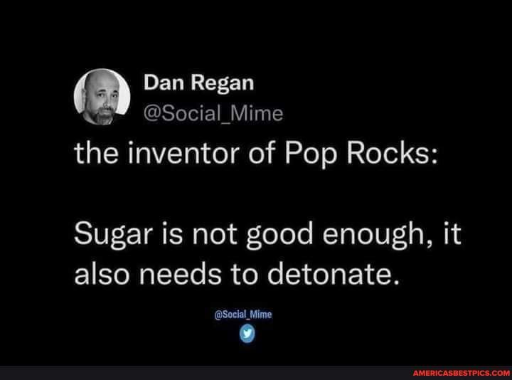 Dan Regan @Social_ Mime the inventor of Pop Rocks: Sugar is not good ...