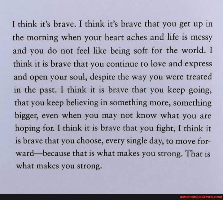 I think it's brave. I think it's brave that you get up in the morning ...