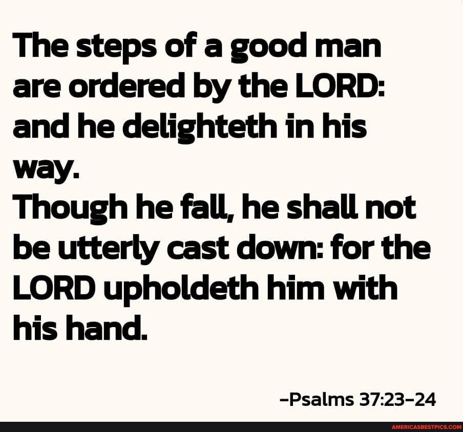 The steps of a good man are ordered by the LORD: and he delighteth in his Way. Though he fall ...