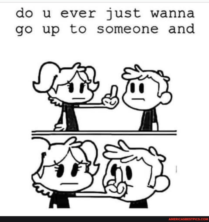 Do u ever just wanna go up to someone and - America’s best pics and videos