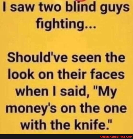 I saw two blind guys fighting... Should've seen the look on their faces ...