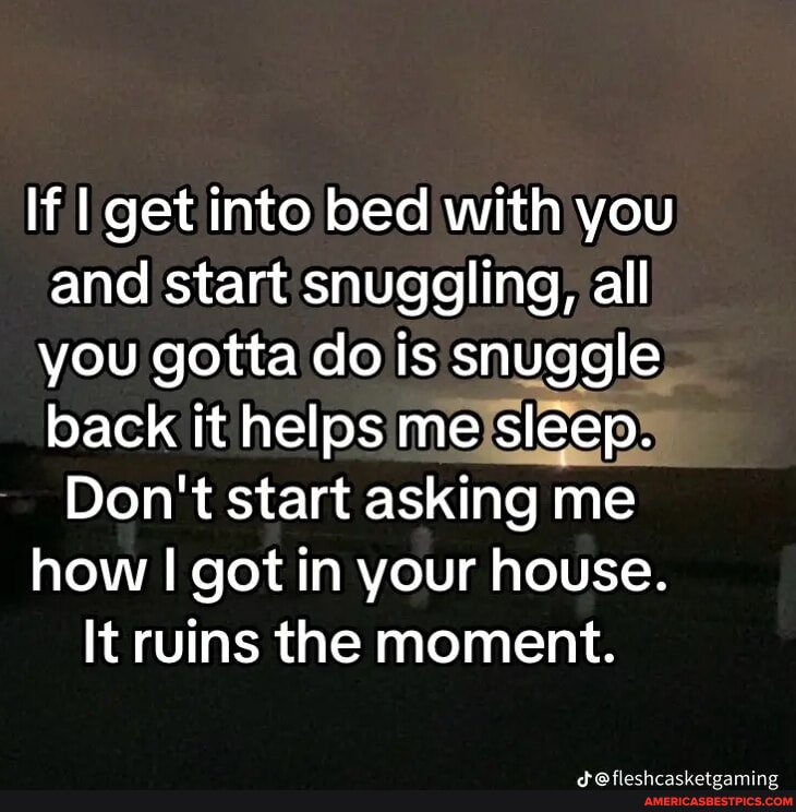 If I get into bed with you and start snuggling, all you gotta do is ...