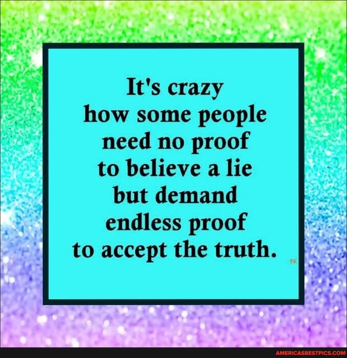 It's crazy how some people need no proof to believe a lie but demand ...