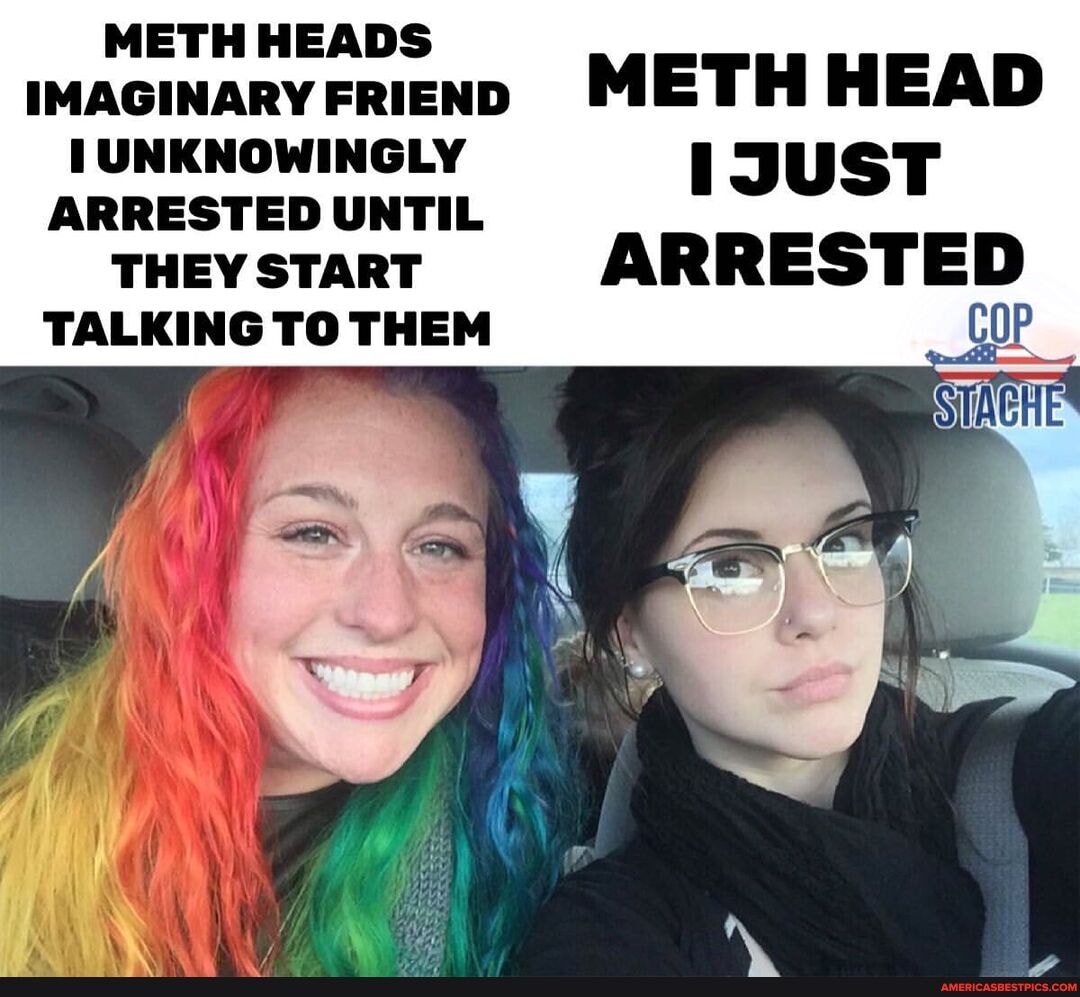 METH HEADS IMAGINARYFRIEND METH HEAD UNKNOWINGLY ARRESTED UNTIL ...