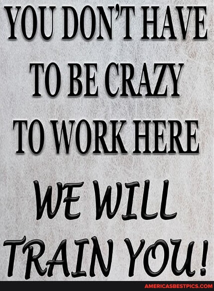 YOU DON'T HAVE TO BE CRAZY TO WORK HERE WE WILL TRAIN YOU! - America’s ...
