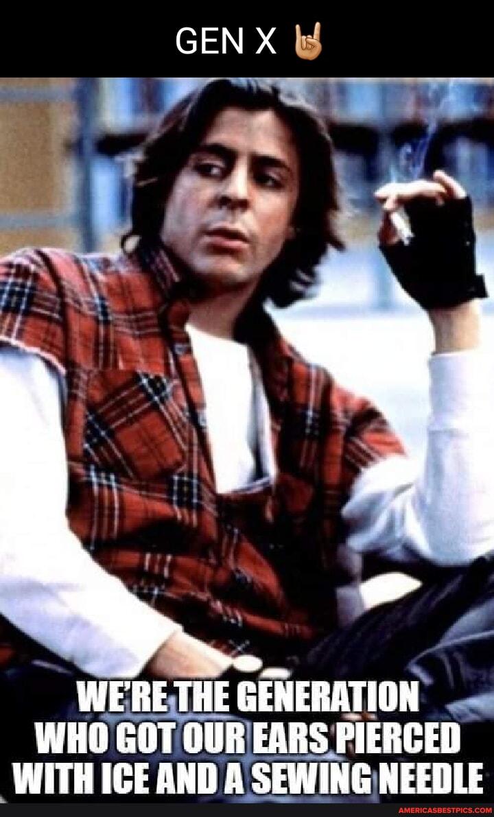GEN X Ne WE'RE THE GENERATION WHO GOT OUR EARS PIERCED WITH ICE AND A ...