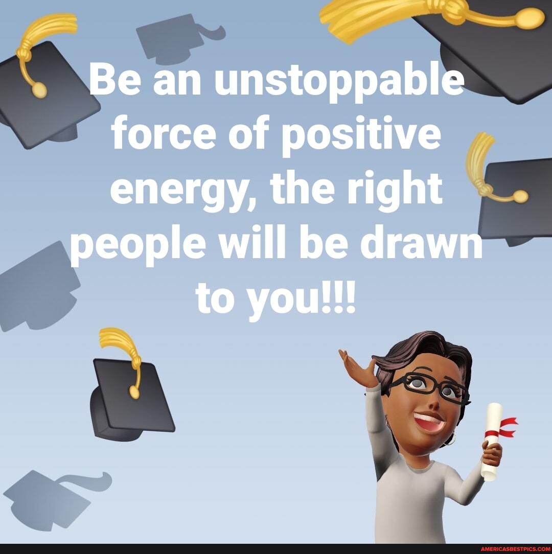 Be an unstoppable force of positive energy, the right people will be ...
