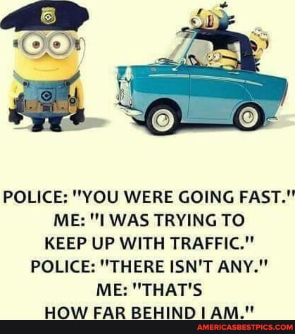 POLICE: "YOU WERE GOING FAST." ME: WAS TRYING TO KEEP UP WITH TRAFFIC ...