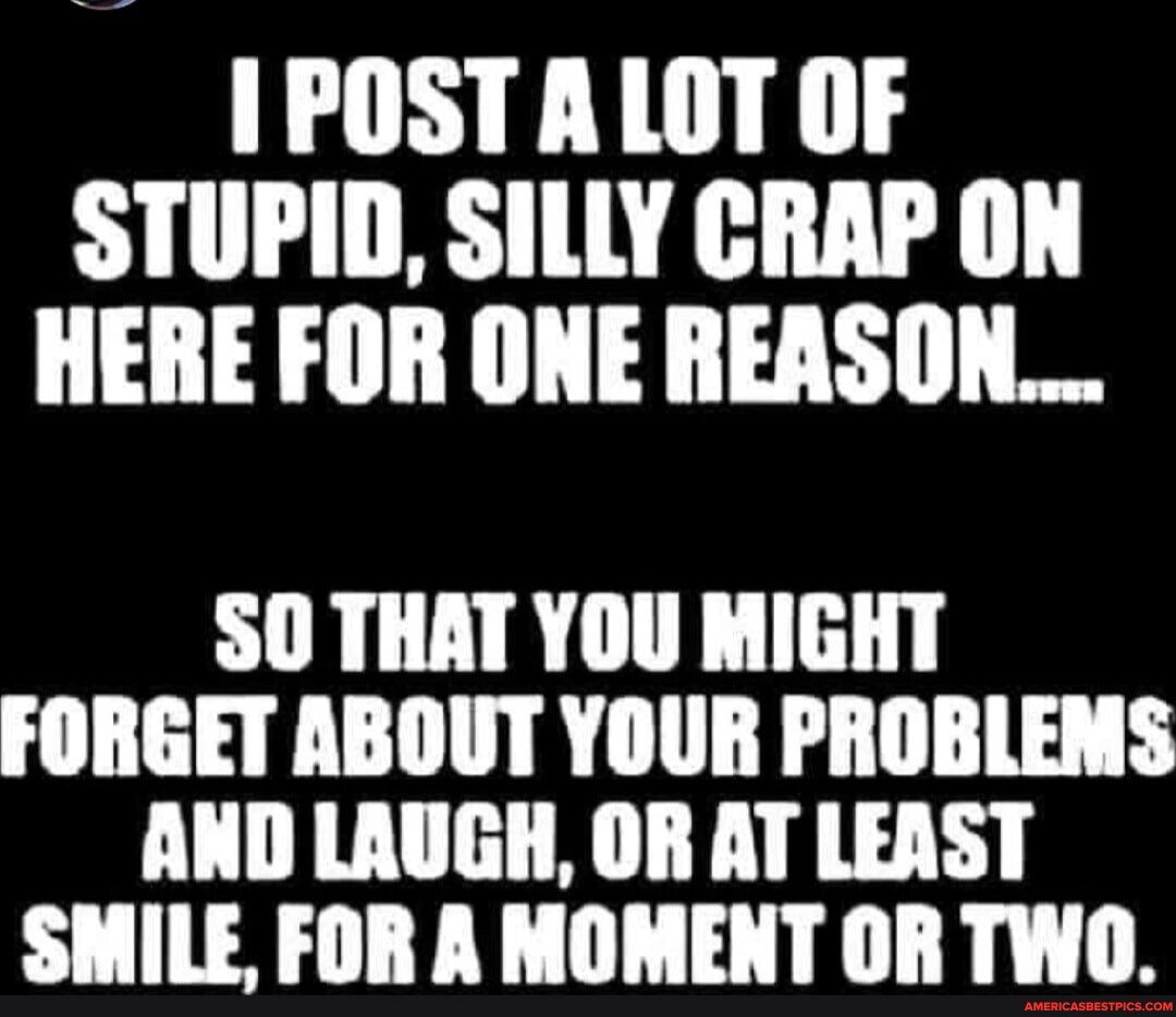 POSTALOT OF STUPID, SILLY CRAP ON HERE FOR ONE REASON... THAT YOU MIGHT ...