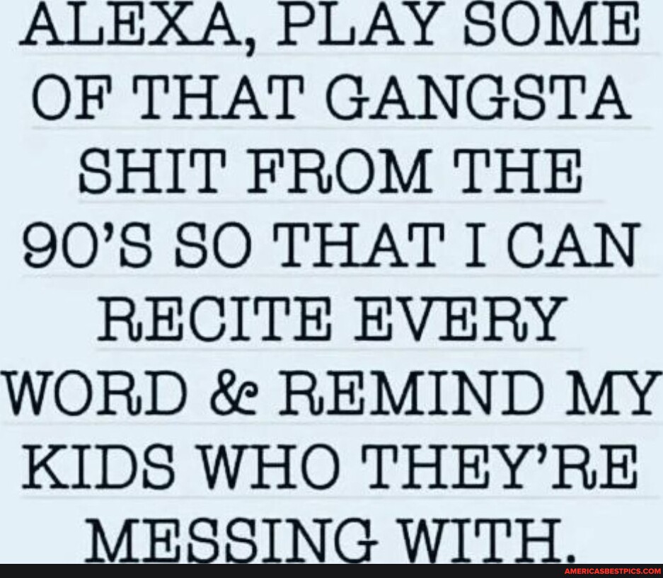 ALEXA, PLAY SOME OF THAT GANGSTA SHIT FROM THE 90'S SO THAT I CAN ...