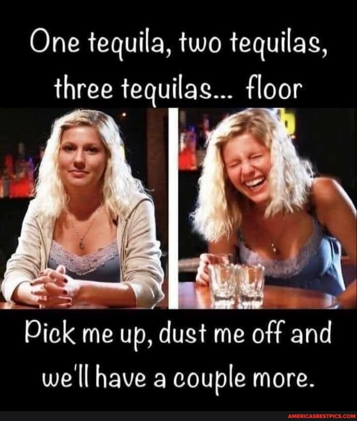 One tequila, two tequilas, three tequilas... floor Pick me up, 'dust me ...