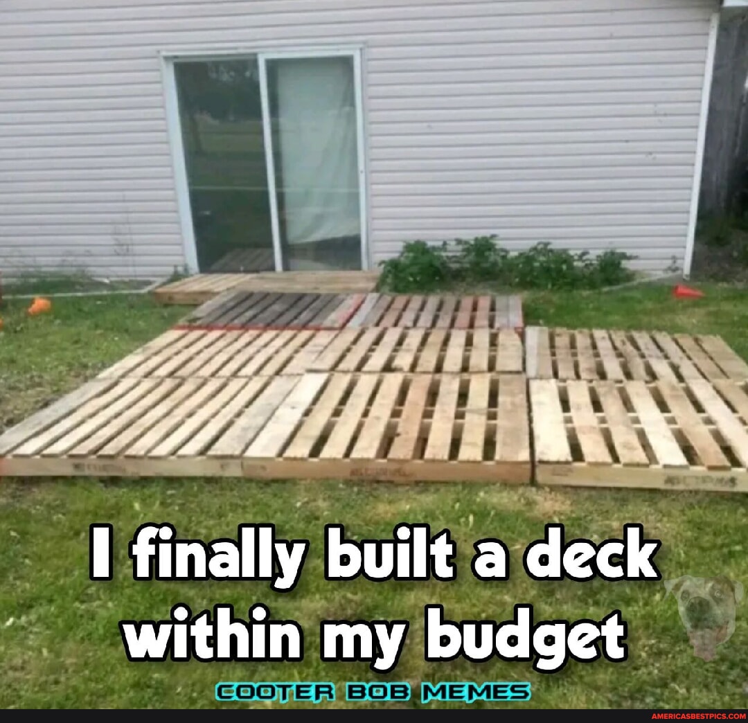 I finally built a deck within my budget MEMES - America’s best pics and ...