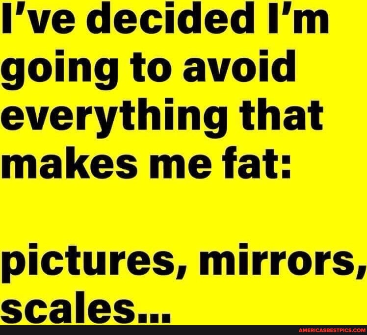 I've decided I'm going to avoid everything that makes me fat: pictures ...