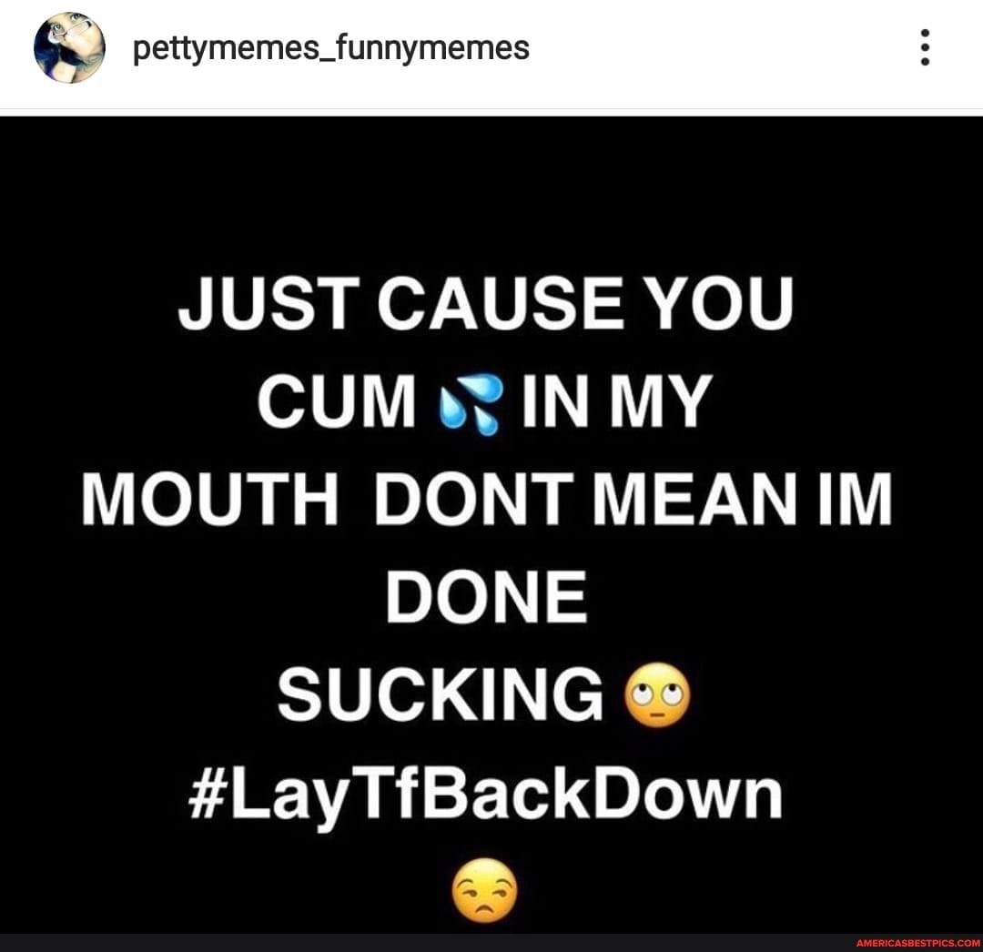 Pettymemes_funnymemes JUST CAUSE YOU CUM IN MY MOUTH DONT MEAN IM DONE ...
