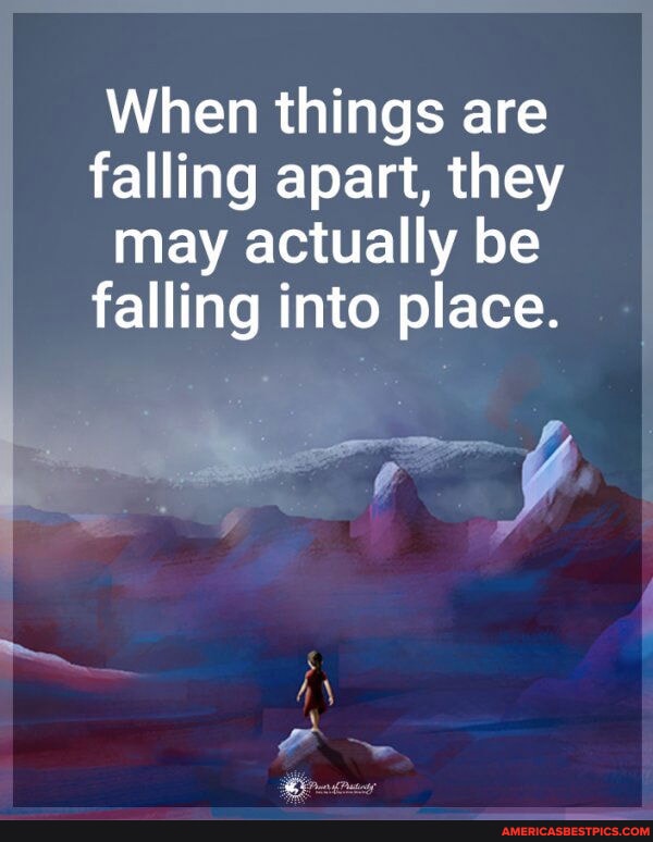 When things are falling apart, they may actually be falling into place ...