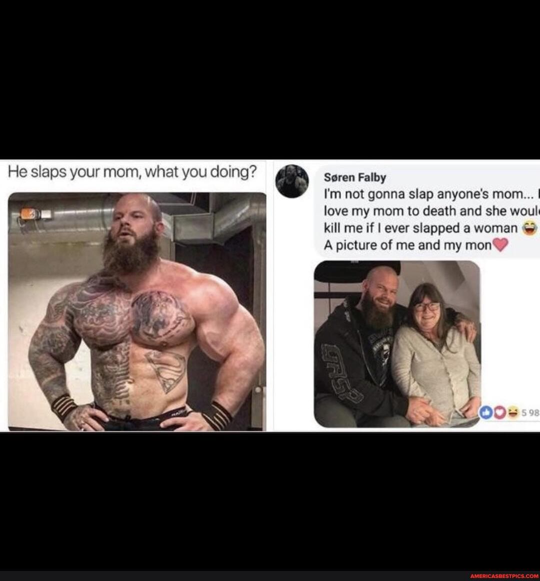 He slaps your mom, what you doing? Soren Falby I'm not gonna slap ...