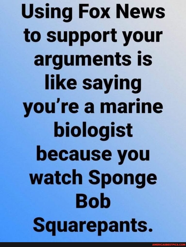 Using Fox News to support your arguments is like saying you re a marine ...