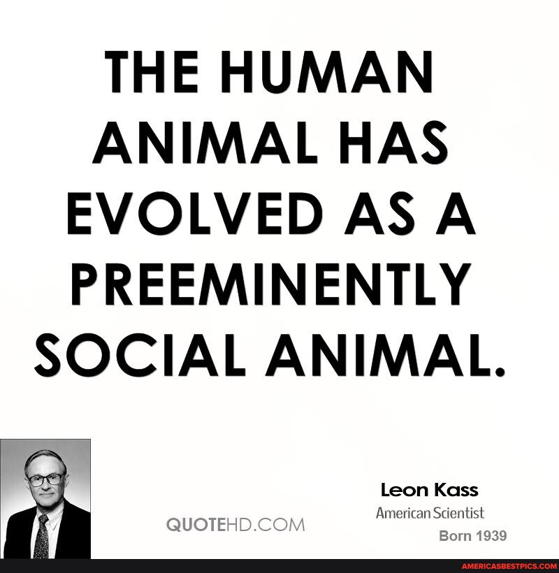THE HUMAN ANIMAL HAS EVOLVED ASA PREEMINENTLY SOCIAL ANIMAL. Leon Kass ...