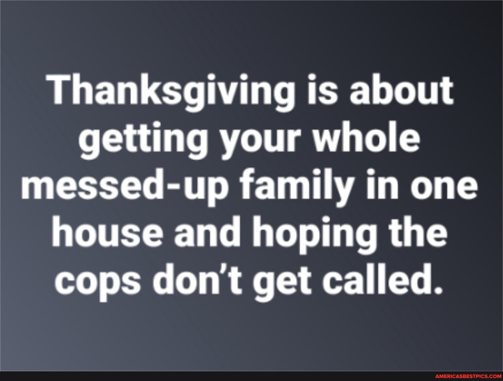 Thanksgiving is about getting your whole messed-up family in one house ...