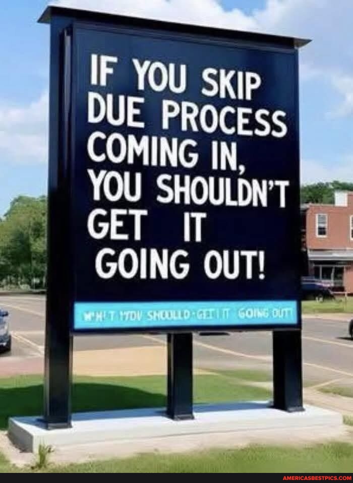 I IF YOU skip DUE PROCEss COMING IN, YOU SHOULDN'T GET I GOING OUT ...