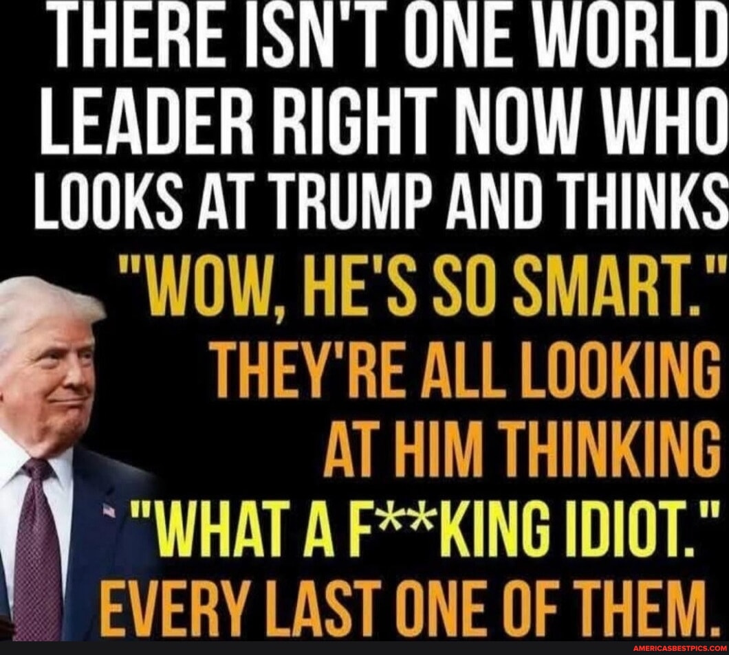 THERE ISN'T ONE WORLD LEADER RIGHT NOW WHO LOOKS AT TRUMP AND THINKS ...