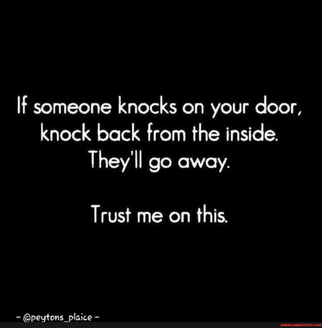 If someone knocks on your door, knock back from the inside. They'll go ...