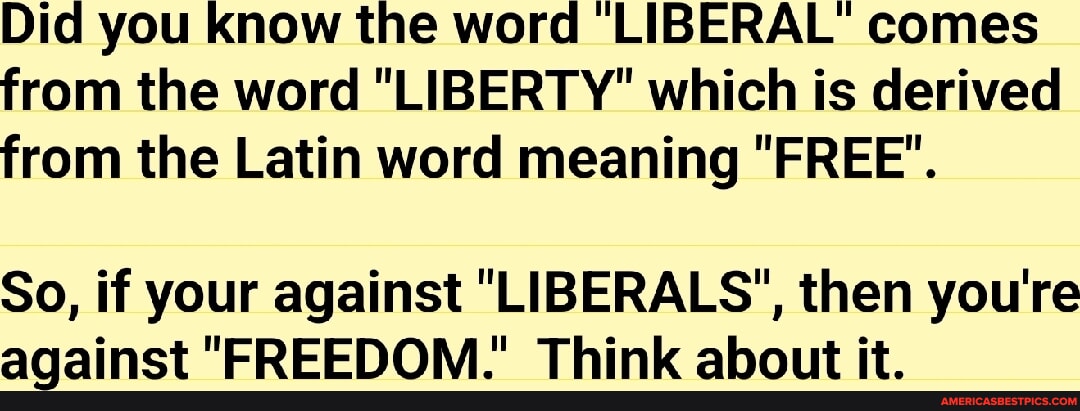 Did you know the word LIBERAL comes from the word "LIBERTY" which is ...