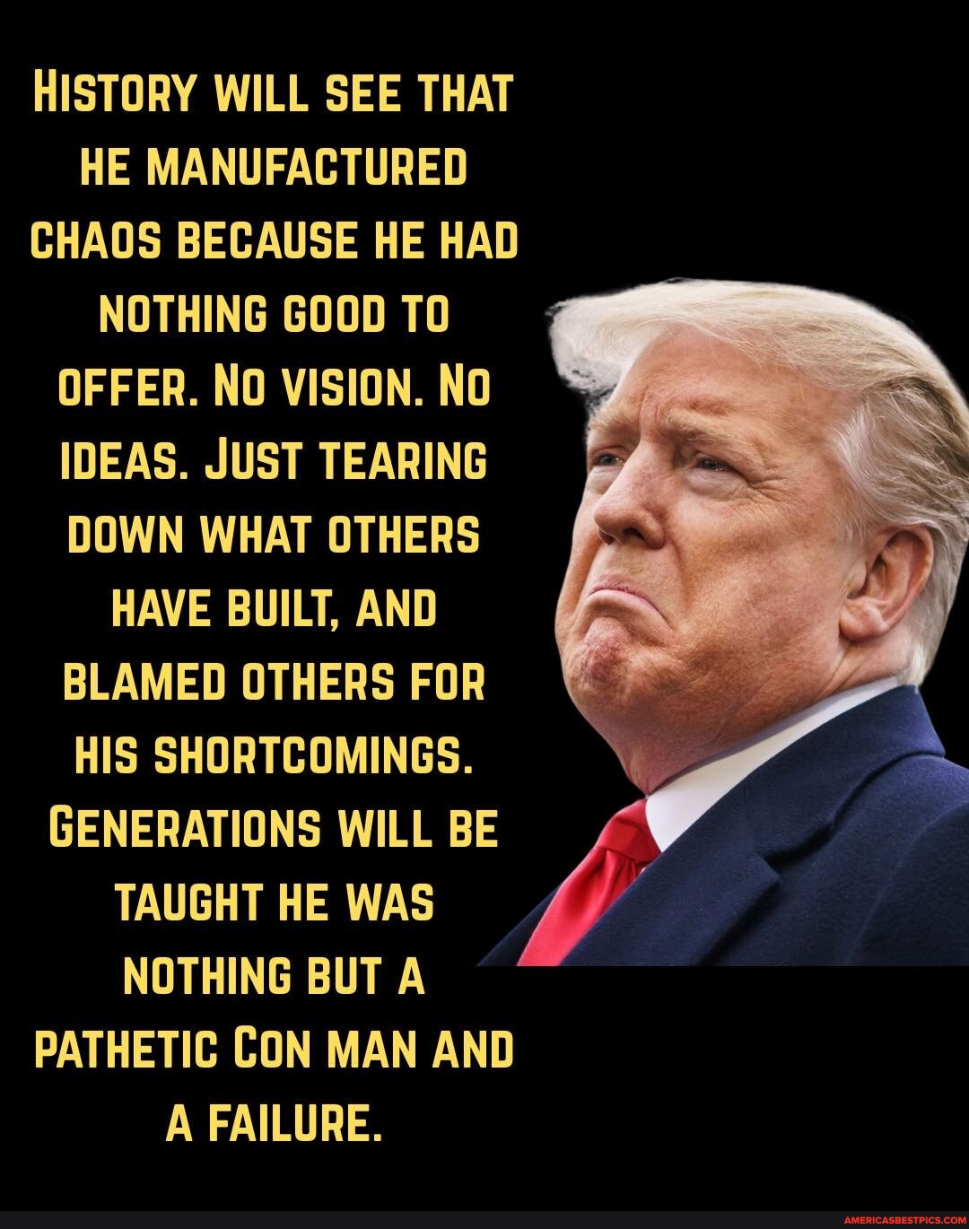 HISTORY WILL SEE THAT HE MANUFACTURED CHAOS BECAUSE HE HAD NOTHING GOOD ...